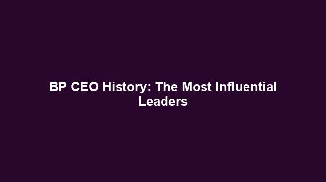 BP CEO History: The Most Influential Leaders - History Nexus