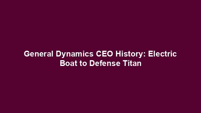 General Dynamics CEO History: Electric Boat to Defense Titan - History ...