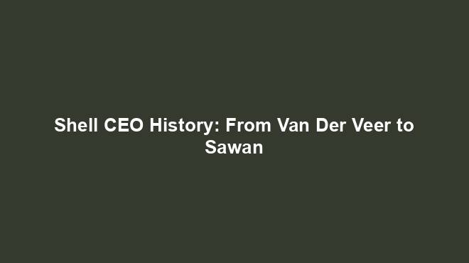 Shell CEO History: From Van Der Veer to Sawan - History Nexus