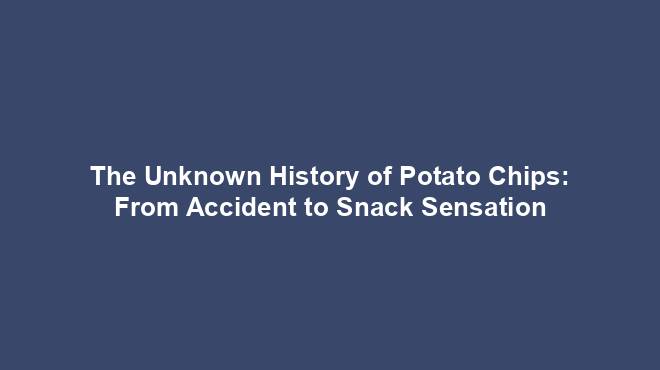 The Unknown History of Potato Chips: From Accident to Snack Sensation - History Nexus